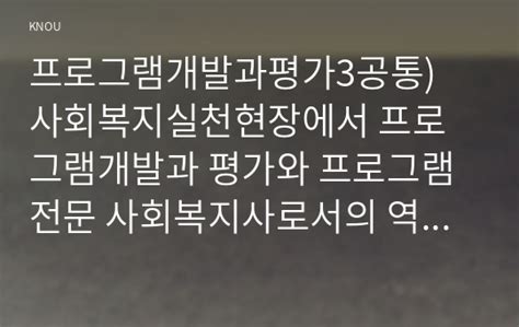 프로그램개발과평가3공통 사회복지실천현장에서 프로그램개발과 평가와 프로그램 전문 사회복지사로서의 역할과 자세 자신의 견해를 제시하시오0k 방송통신대