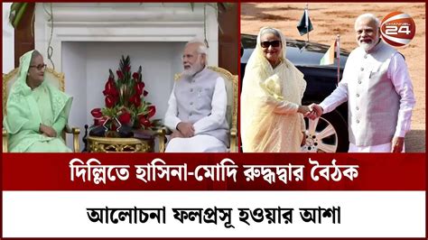 দিল্লিতে হাসিনা মোদি রুদ্ধদ্বার বৈঠক আলোচনা ফলপ্রসূ হওয়ার আশা