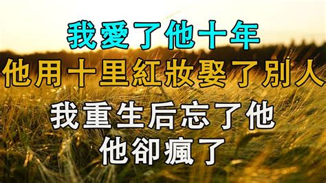 我愛了他十年，他用十里紅妝娶了別人，我重生后忘了他，他卻瘋了 婚姻回憶 生活經驗 情感故事 為人處世 養老 Youtube