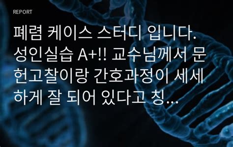 폐렴 케이스 스터디 입니다 성인실습 A 교수님께서 문헌고찰이랑 간호과정이 세세하게 잘 되어 있다고 칭찬 해주셨고 수정