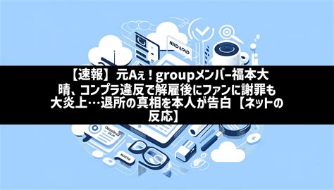 【速報】元aぇ！groupメンバー福本大晴、コンプラ違反で解雇後にファンに謝罪も大炎上退所の真相を本人が告白【ネットの反応】 日刊ナナメヨミ