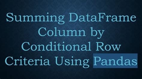 Summing Dataframe Column By Conditional Row Criteria Using Pandas Youtube