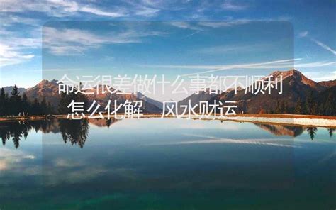 命运很差做什么事都不顺利 怎么化解 风水财运 阴阳风水 合福居算命网