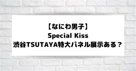 【なにわ男子】渋谷tsutaya『special Kiss（スペキス）』特大パネル展示はある？ こそだてあんど