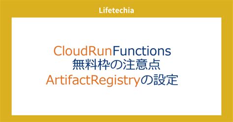 Cloud Run Functions無料枠の注意点 Artifact Registryの設定 Lifetechia