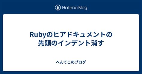 Rubyのヒアドキュメントの先頭のインデント消す へんてこのブログ Rubyのヒアドキュメントの先頭のインデント消す へんてこのブログ