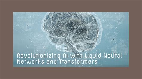 Powering Ai With Liquid Neural Networks And Transformers