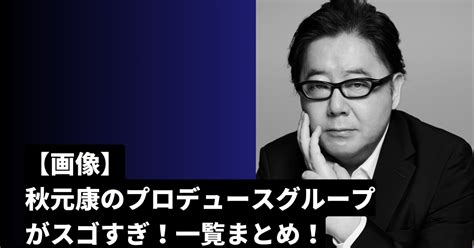 【画像】秋元康のプロデュースグループ一覧まとめ！ スタイルアップデート