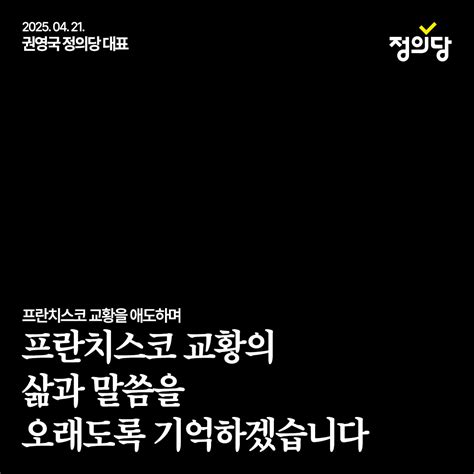 정의당 [성명] “프란치스코 교황의 삶과 말씀을 오래도록 기억하겠습니다” 언제나 고통받는 이들의 곁에서 함께했던 프란치스코 교황이 88세의 나이로 선종하셨습니다