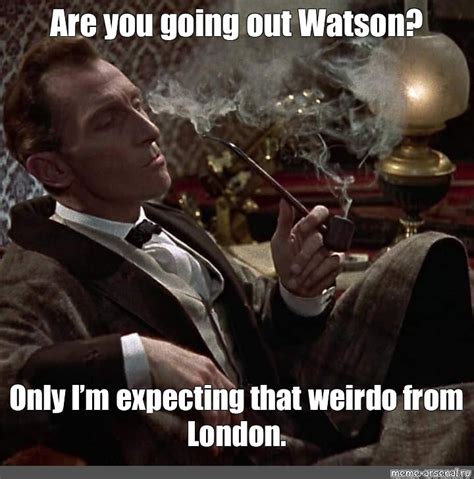 Meme Are You Going Out Watson Only Im Expecting That Weirdo From