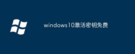 Windows10激活密钥免费？windows10免费激活密钥2024 叮当号