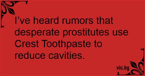 Ive Heard Rumors That Desperate Prostitutes Use Crest Toothpaste To