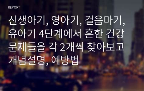 신생아기 영아기 걸음마기 유아기 4단계에서 흔한 건강문제들을 각 2개씩 찾아보고 개념설명 예방법 레포트