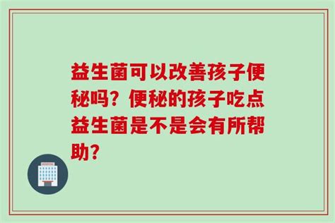 益生菌可以改善孩子便秘吗？便秘的孩子吃点益生菌是不是会有所帮助？益生菌功效益生菌指南