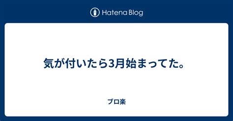 気が付いたら3月始まってた。 ブロ楽