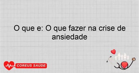 O Que é O Que Fazer Na Crise De Ansiedade