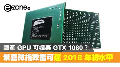 國產 Gpu 可媲美 Gtx 1080？顯卡廠商景嘉微指效能可達 18 年初水平 Ezone