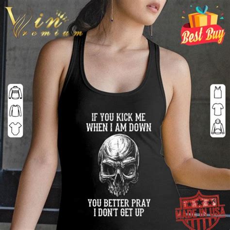 Skull if you kick me when i am down you better pray i don’t get up shirt, hoodie, sweater ...