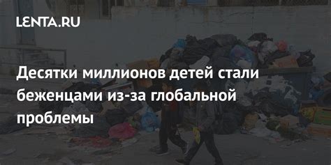 Десятки миллионов детей стали беженцами из за глобальной проблемы