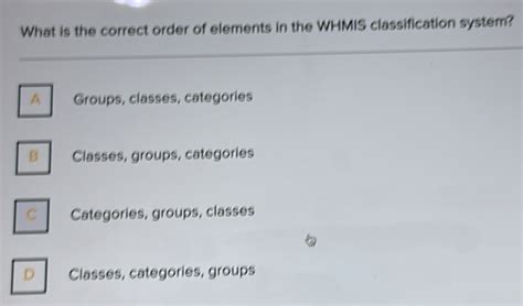 Solved What Is The Correct Order Of Elements In The Whmis Classification System A Groups