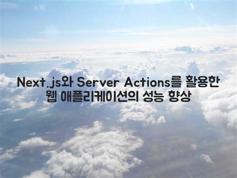 Nextjs와 Server Actions를 활용한 웹 애플리케이션의 성능 향상