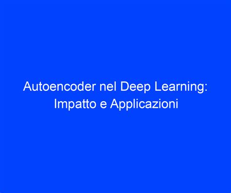 Autoencoder Nel Deep Learning Impatto E Applicazioni Riccardo De