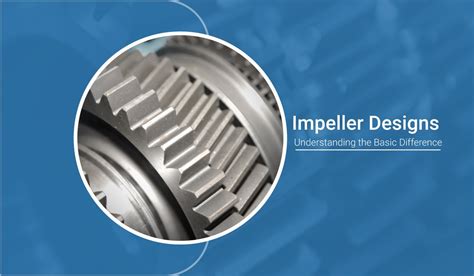 Impeller Designs Understanding The Basic Differences