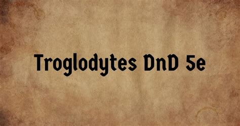 Troglodytes 5e Stats And Guide For Players And Dms