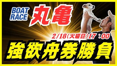 【丸亀競艇ライブ】218（火曜日）17：00～『強欲舟券勝負』丸亀ライブ配信ボートレース丸亀 Youtube