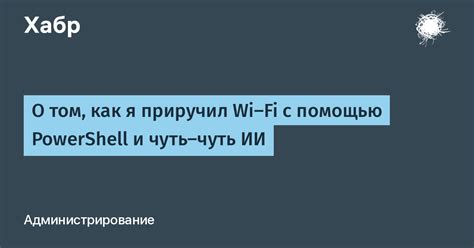 О том как я приручил Wi‑fi с помощью Powershell и чуть‑чуть ИИ Хабр