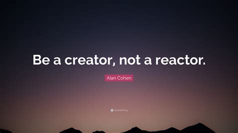 Alan Cohen Quote Be A Creator Not A Reactor