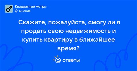 Скажите пожалуйста смогу ли я продать свою недвижимость и купить квартиру в ближайшее время