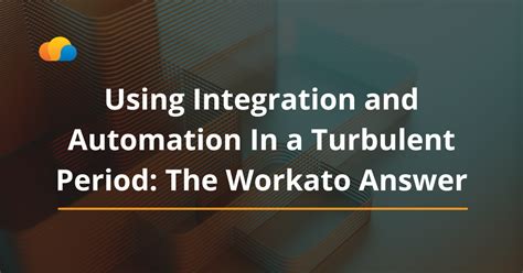 Using Integration And Automation In A Turbulent Period The Workato