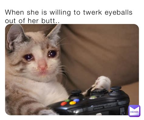 When She Is Willing To Twerk Eyeballs Out Of Her Butt Yomamahh Memes