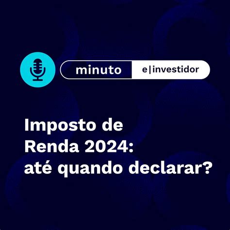 Imposto De Renda 2024 Até Quando Posso Declarar E Investidor