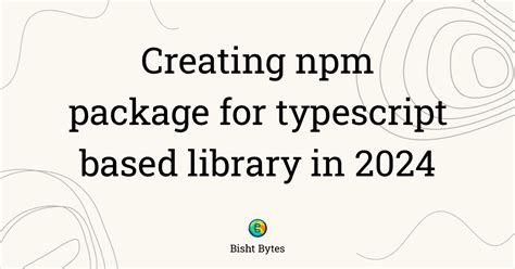 Creating Npm Package For Typescript Based Library In 2024