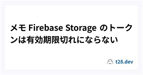 メモ Firebase Storage のトークンは有効期限切れにならない t28 dev