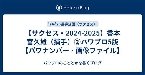 【サクセス・2024 2025】香本 富久雄（捕手）②パワプロ5版【パワナンバー・画像ファイル】 パワプロのこととかを書くブログ