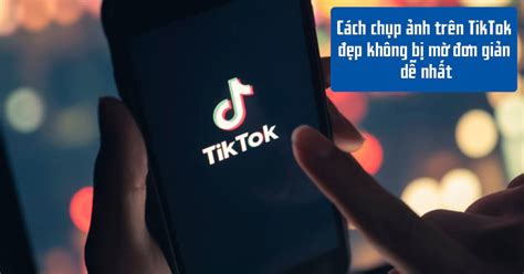 3 Cách Chụp ảnh Trên Tiktok đẹp Không Bị Mờ đơn Giản Dễ Nhất
