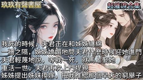 【超催淚合集】我死的時候，夫君正在和姊姊纏綿。一牆之隔，姊姊嬌媚地問夫君什麼時候迎她進門？夫君輕蔑地說，等我一死，就馬上娶她。重活一世，夫君