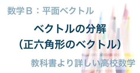数学b｜正六角形のベクトルとベクトルの分解のやり方とコツ 教科書より詳しい高校数学