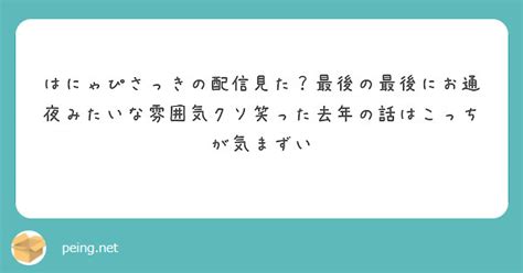はにゃぴさっきの配信見た？最後の最後にお通夜みたいな雰囲気クソ笑った去年の話はこっちが気まずい Peing 質問箱