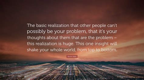 Byron Katie Quote “the Basic Realization That Other People Cant