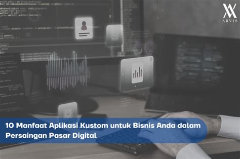 Manfaat Aplikasi Kustom Untuk Bisnis Anda Dalam Persaingan Pasar Digital Arvis