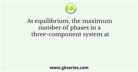 At Equilibrium The Maximum Number Of Phases In A Three Component System At