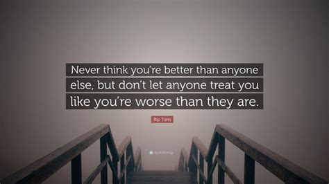Rip Torn Quote Never Think Youre Better Than Anyone Else But Dont Let Anyone Treat You Like