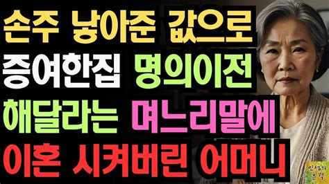 손주 낳아준 값으로 집 명의이전 요구하는 며느리말에 이혼 시켜버린 어느 어머니 Youtube