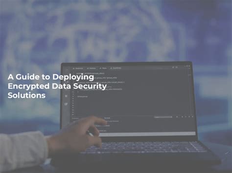 A Guide To Deploying Encrypted Data Security Solutions