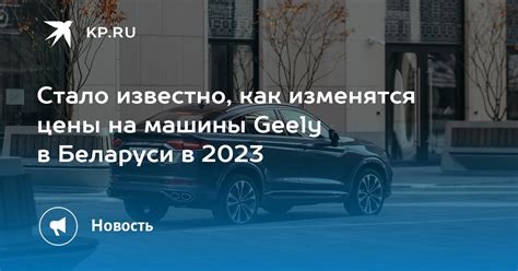 Стало известно как изменятся цены на машины Geely в Беларуси в 2023 Kp Ru