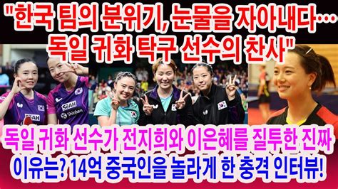 한국 팀의 분위기 눈물을 자아내다 독일 귀화 탁구 선수의 찬사 독일 귀화 선수가 전지희와 이은혜를 질투한 진짜 이유는